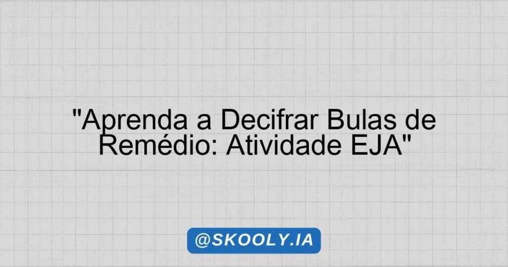 "Aprenda a Decifrar Bulas de Remédio: Atividade EJA" - Skooly - IA para ...