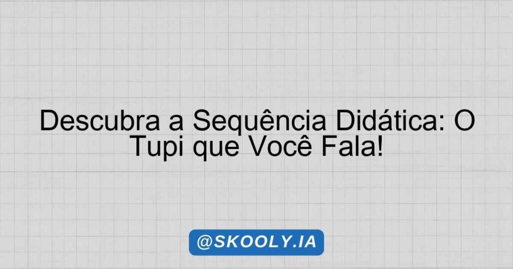 Descubra a Sequência Didática: O Tupi que Você Fala! - Skooly - IA para ...