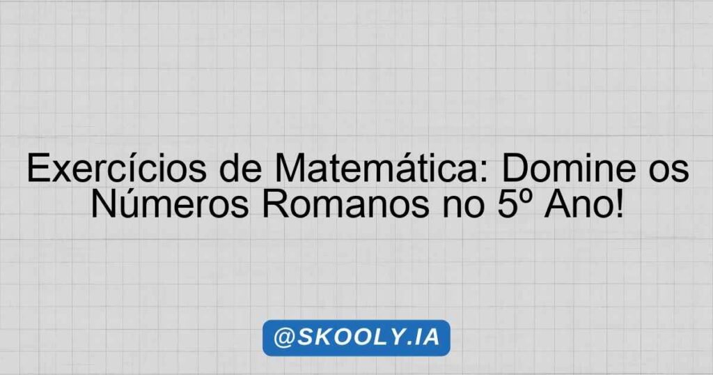 Exercícios de Matemática: Domine os Números Romanos no 5º Ano! - Skooly ...