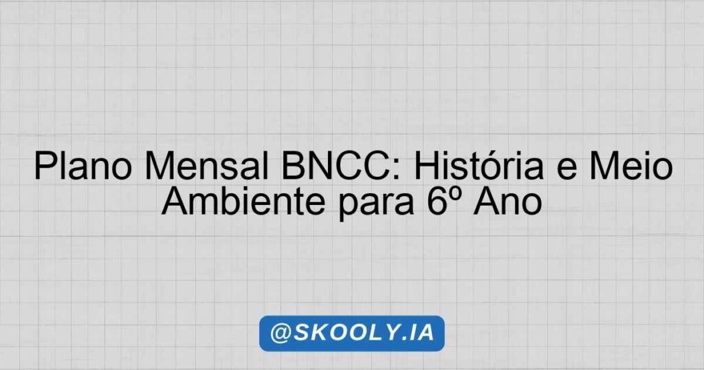 Plano Mensal BNCC: História e Meio Ambiente para 6º Ano - Skooly - IA ...